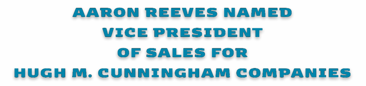 AARON REEVES NAMED VICE PRESIDENT OF SALES FOR HUGH M. CUNNINGHAM COMPANIES